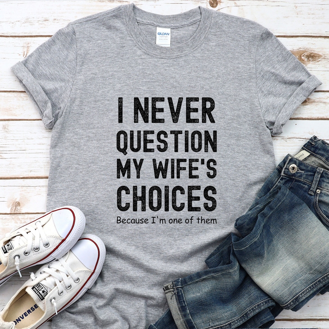 Funny Shirt Men, I Never Question My Wife's Choices Because I'm One of ...