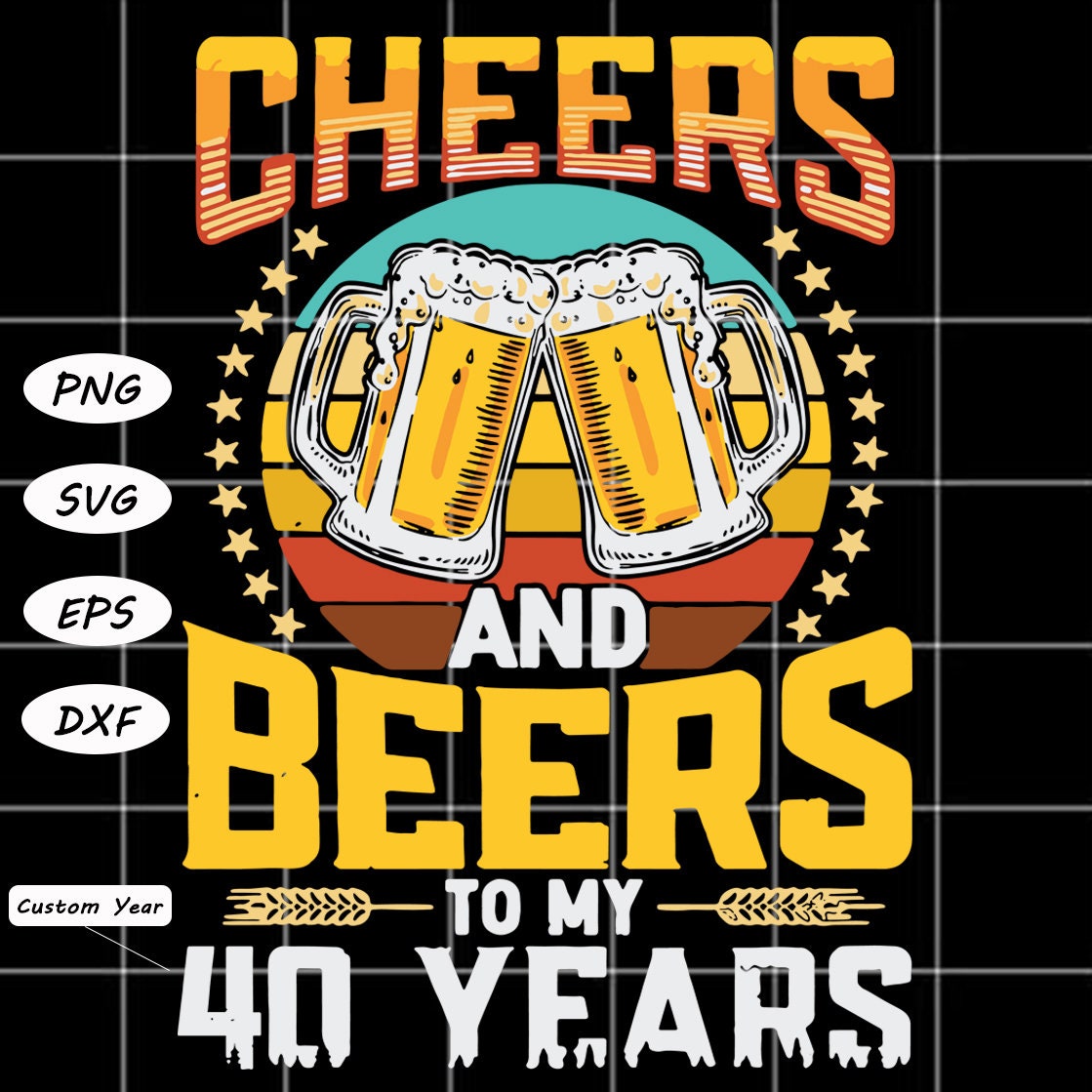 Cheers And Beers To My 40 Years Birthday Svg Custom Year Etsy
