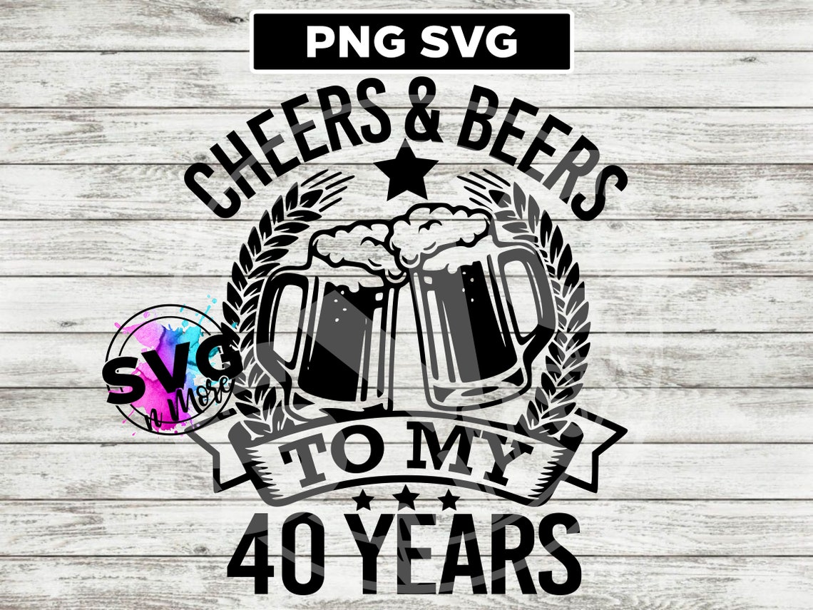 Cheers And Beers To My 40 Years Svg Png Birthday Shirt Drinking Etsy