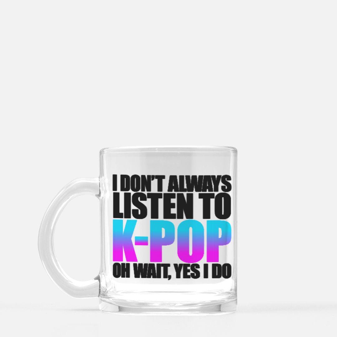1 Cup, 2 Designs - I Don't Always Listen to K-pop, Oh Wait, Yes I Do ...