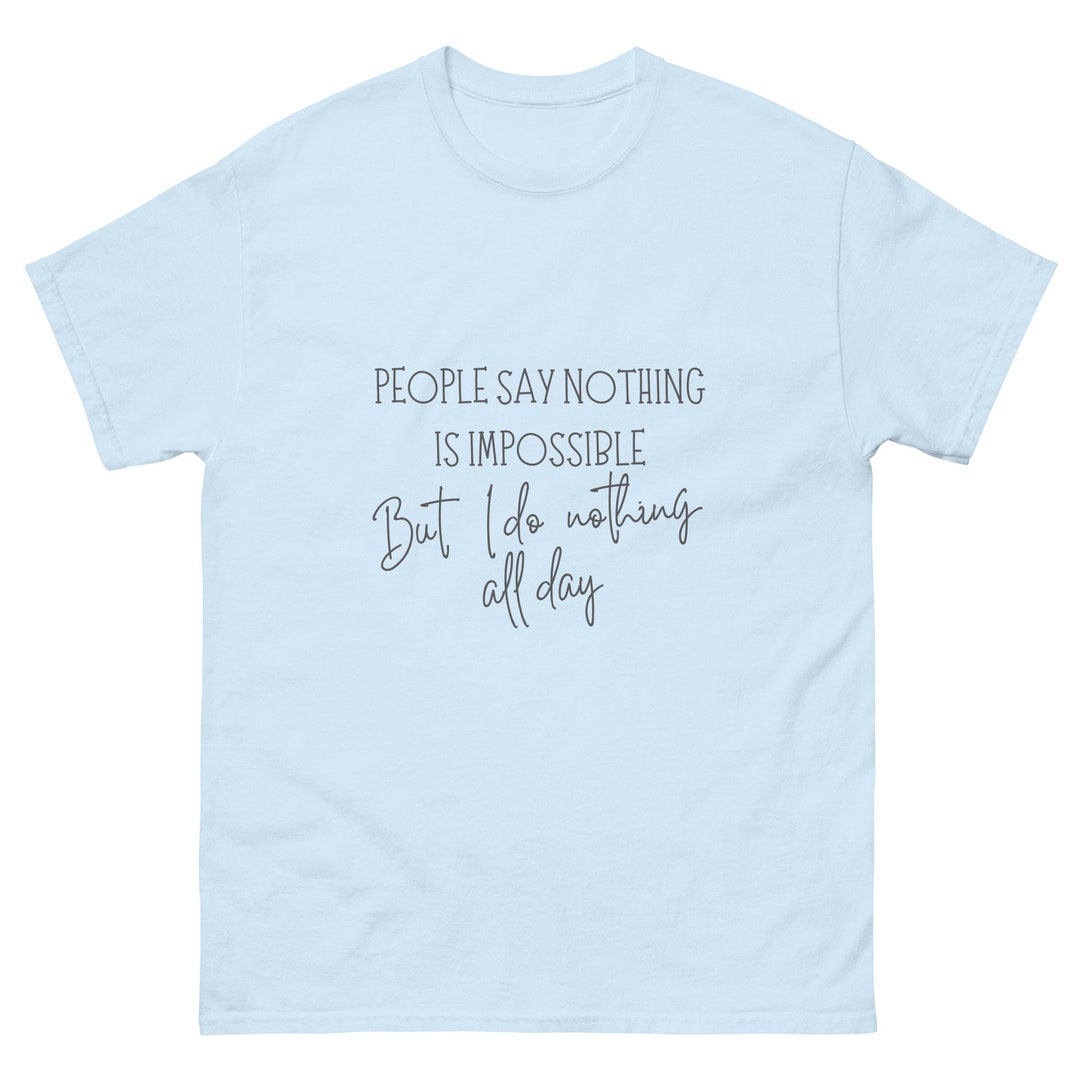 People Say Nothing is Impossible but I Do Nothing All Day- Classic Tee ...