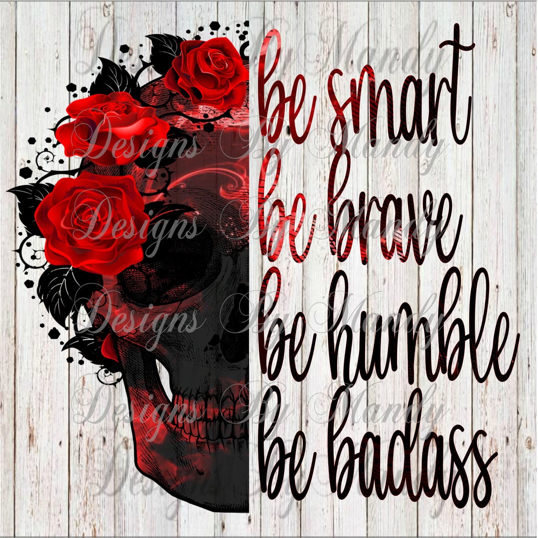 Be Smart Be Brave Be Humble Be Badass PNG, Skull and Roses PNG ...