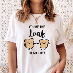 You're the Loaf of My Life Tshirt, Foddie Pun Shirts, Loaf Bread Lover ...