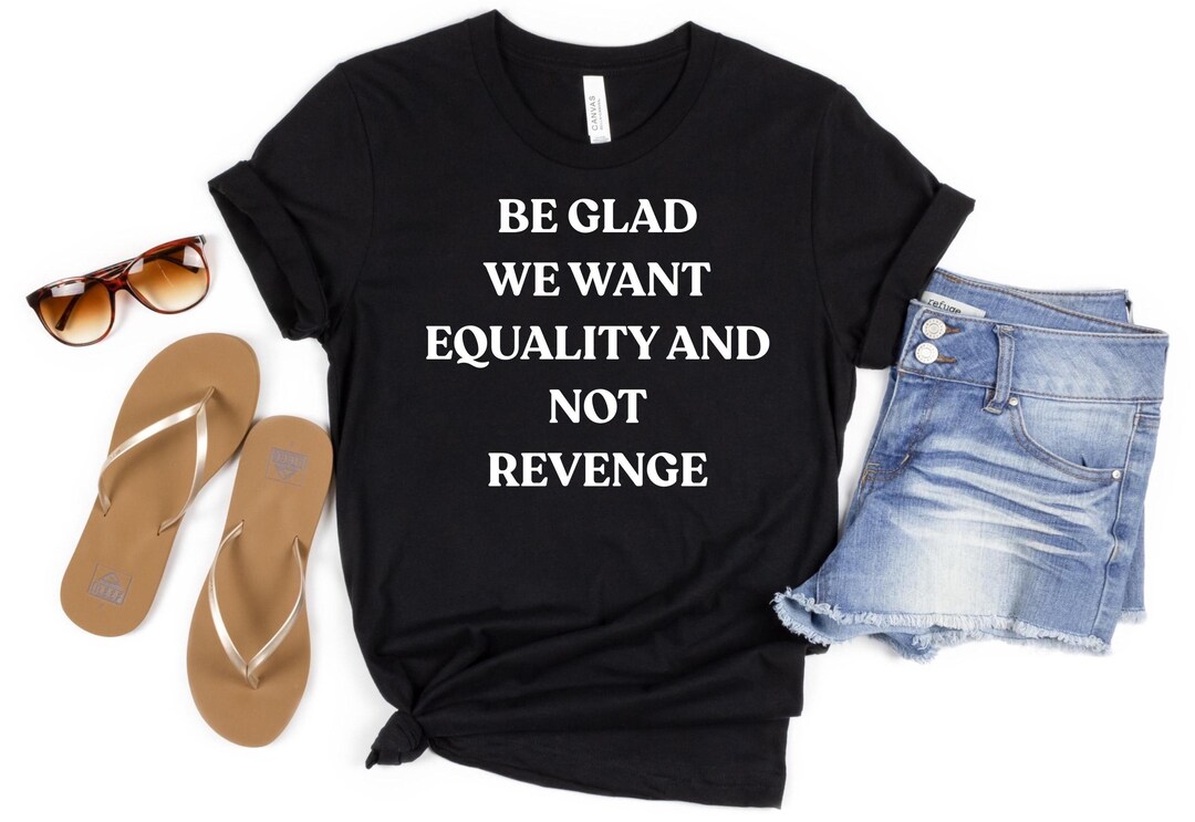 Be Glad We Want Equality and Not Revenge Shirt Feminist Shirt Women ...