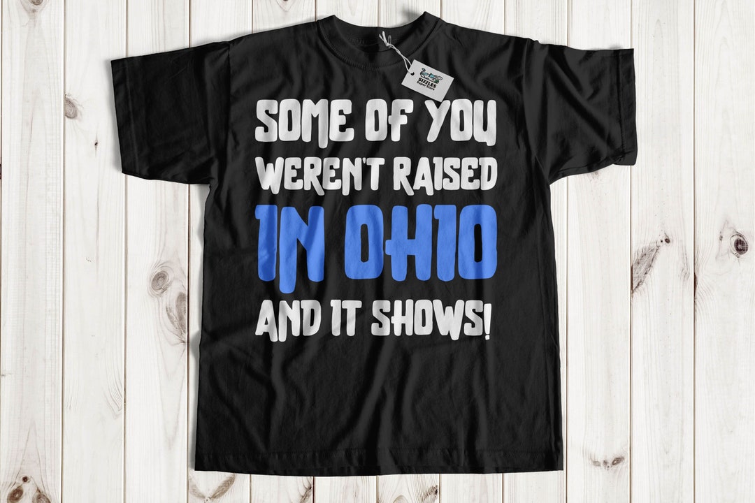 Some of You Weren't Raised in Ohio and It Shows! Funny Ohio T-shirt ...