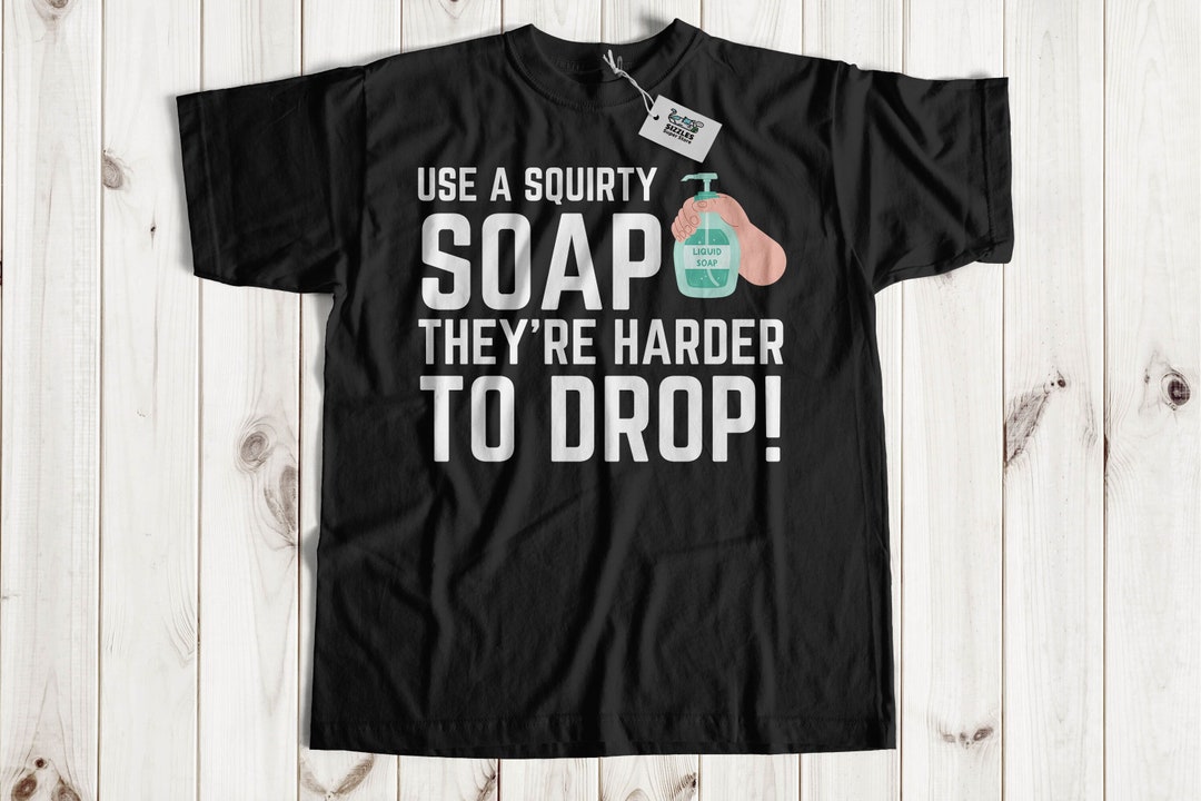 Squirty Soap They're Harder to Drop! Unisex Funny Dropped the Soap T ...