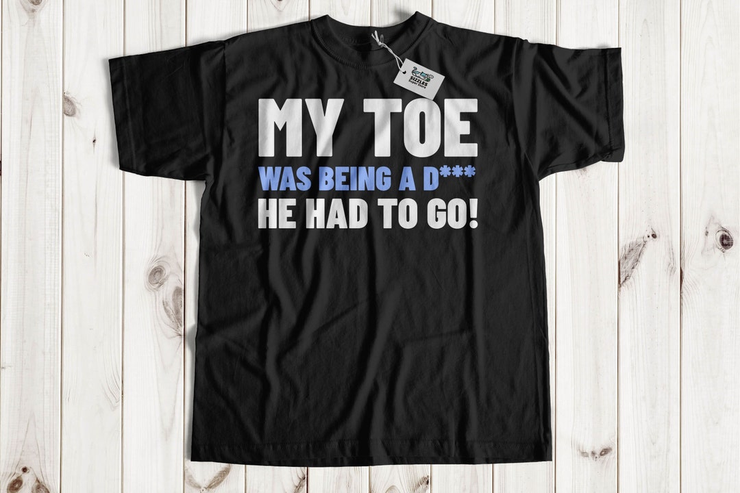 My Toe Was Being A D*** He Had to Go! Unisex Funny Toe Amputee T-shirt ...