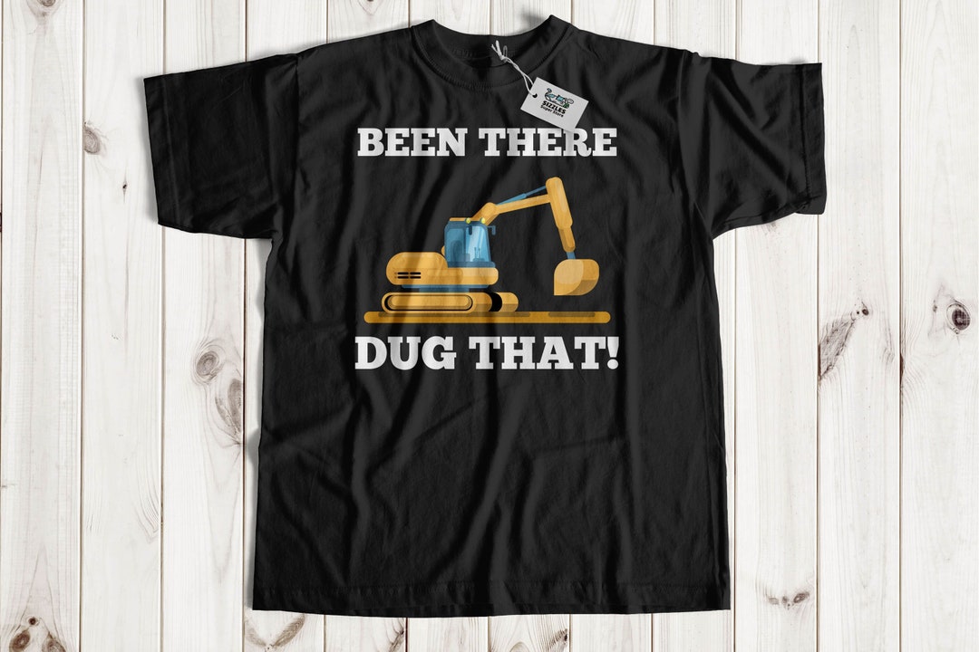 Been There Dug That! Excavator T-shirt | Hilarious Digger Shirts ...