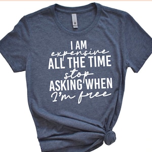 I'm Expensive All the Time Stop Asking When I'm Free Shirt - Etsy