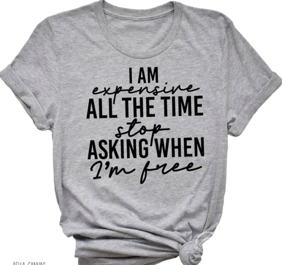 I'm Expensive All the Time Stop Asking When I'm Free Shirt - Etsy