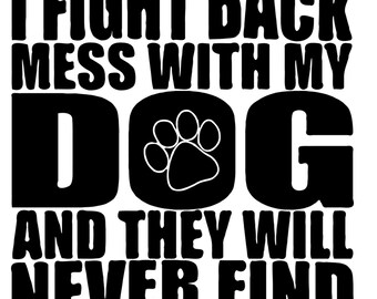 Mess With Me I Fight Back Mess With My Dog and They'll Never Find Your ...