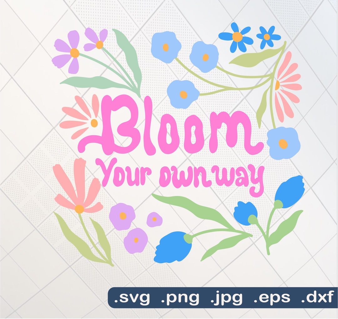 Bloom Your Own Way SVG, Bloom SVG, Floral Svg, Inspirational Svg ...