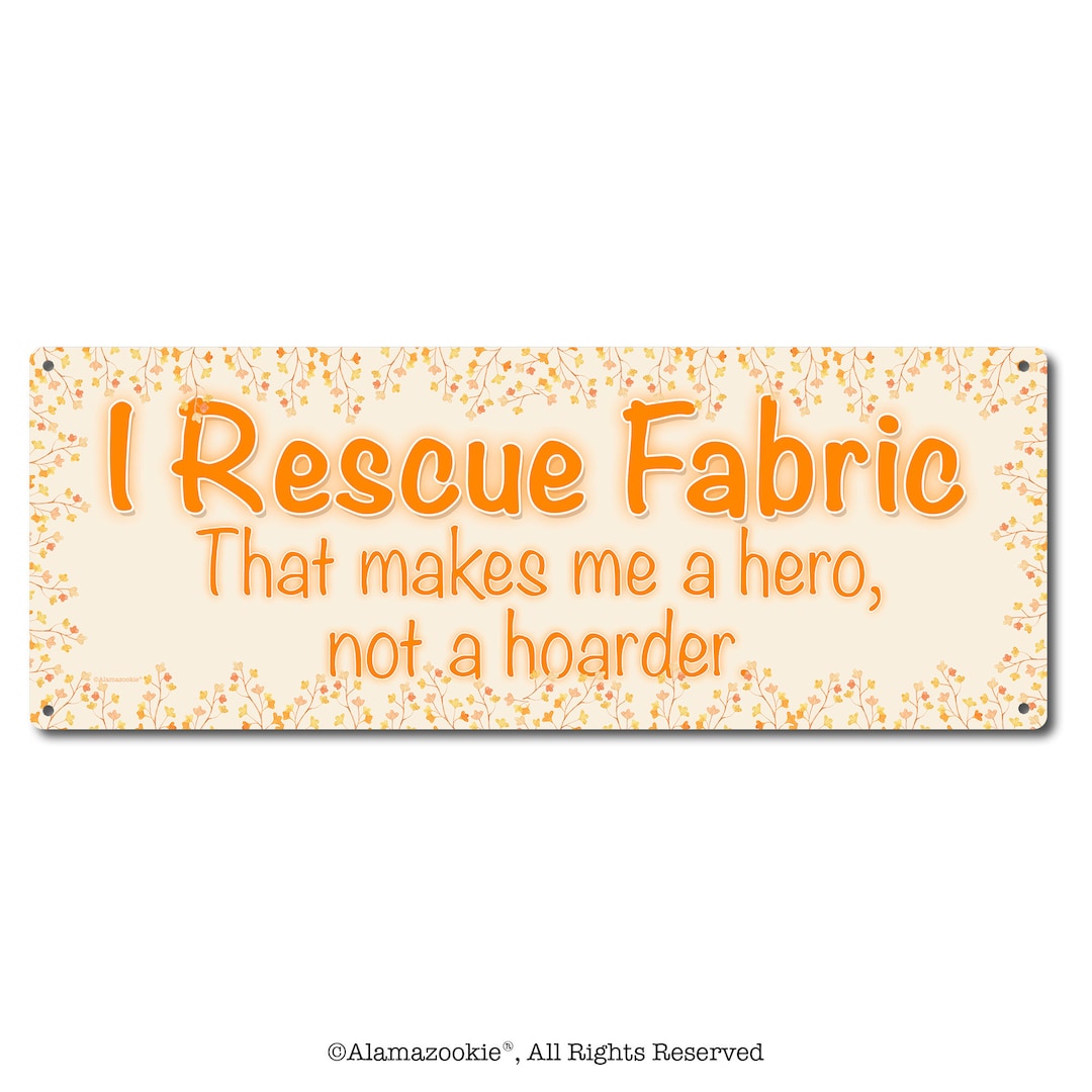 I Rescue Fabric, That Makes Me a Hero Not a Hoarder | Metal Sign ...