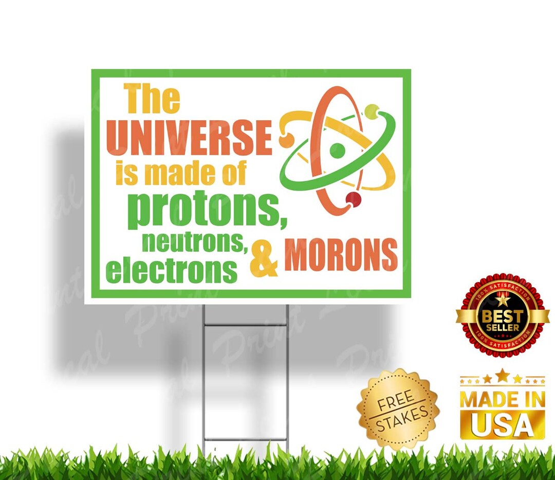 The Universe is Made of Protons, Neutrons, Electrons & Morons Yard Sign ...