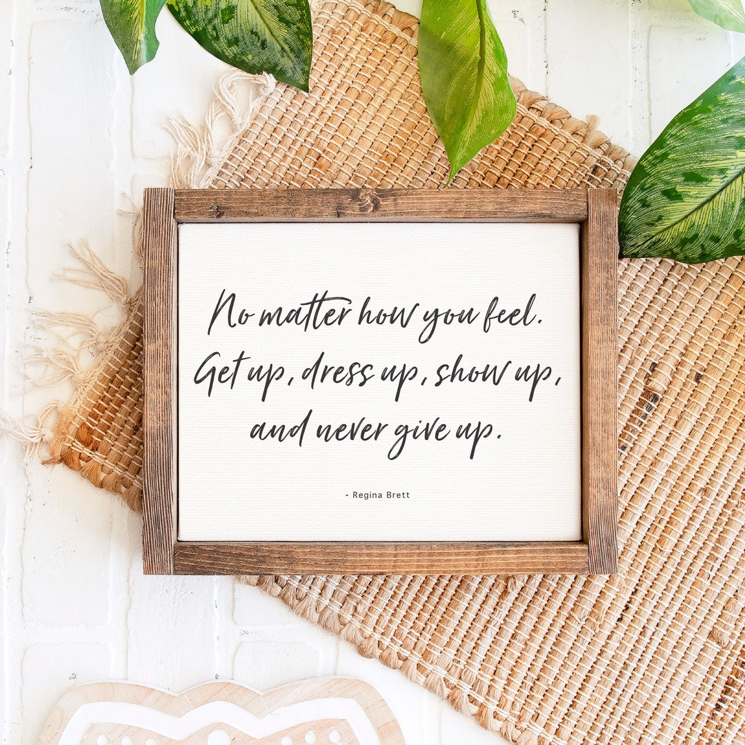 No Matter How You Feel Get up Dress up Show up and Never Give up ...