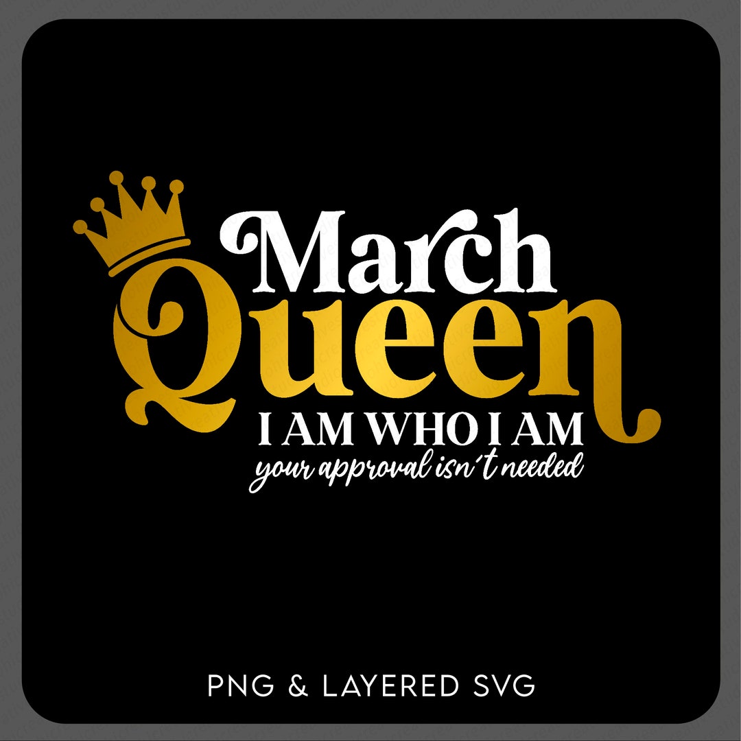 March Queen I Am Who I Am Your Approval Isn't Needed Svg Png, Birthday ...