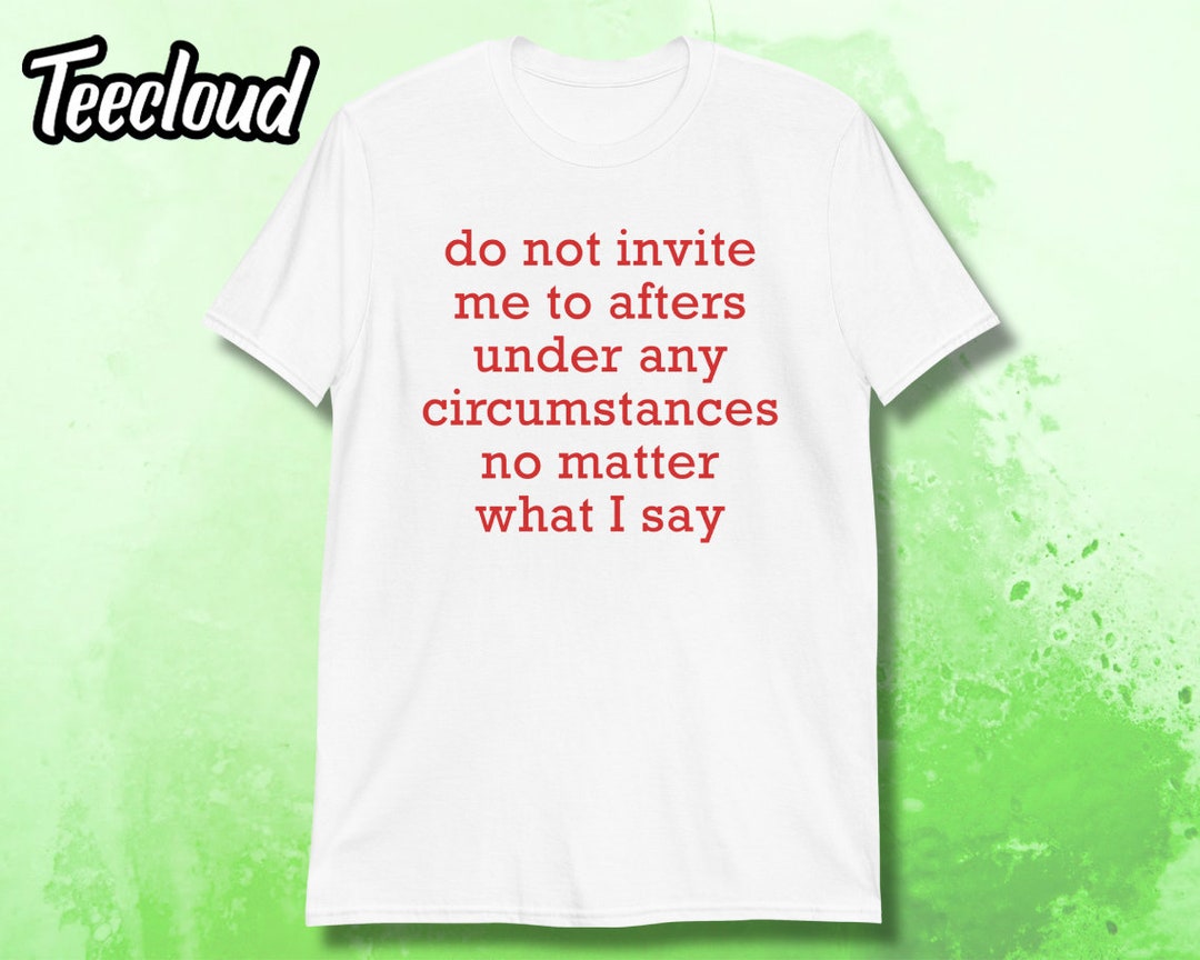 Do Not Invite Me to Afters Under Any Circumstances T-shirt | Funny ...