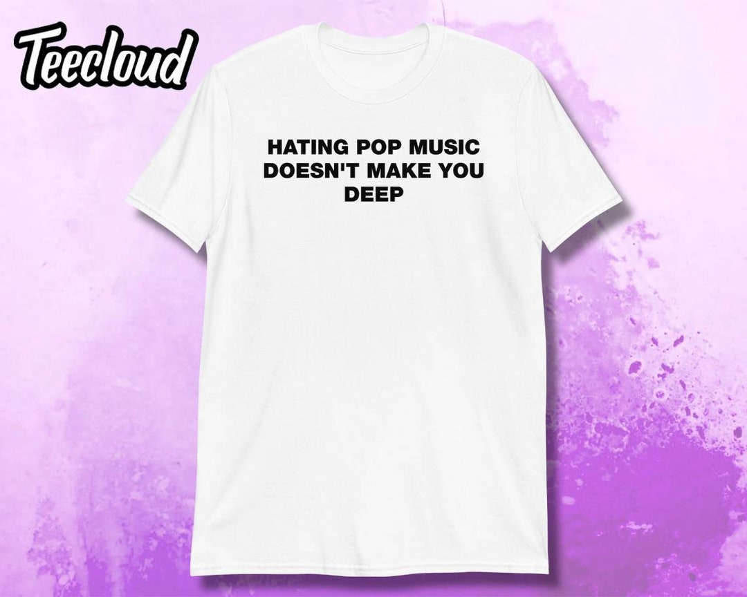 Hating Pop Music Doesn't Make You Deep T-shirt | Funny Shirt, Music ...