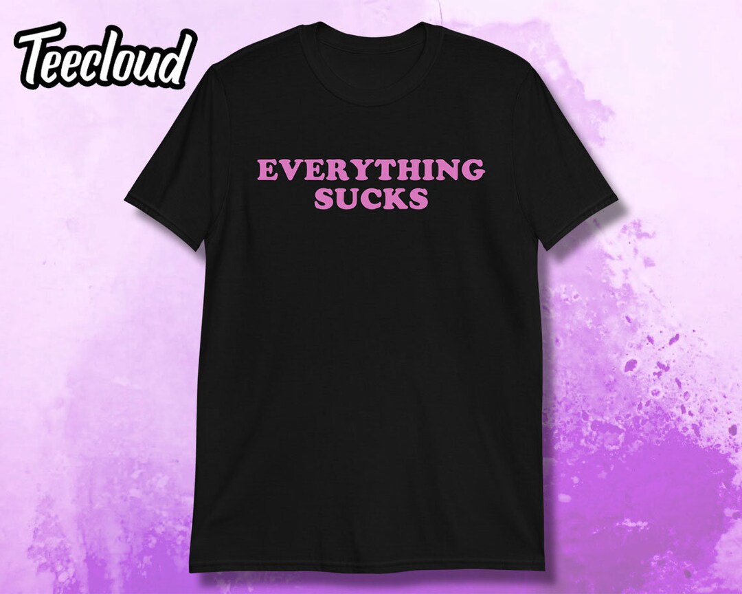 Everything Sucks Unisex T-shirt | Everything Sucks, Everyone Sucks ...