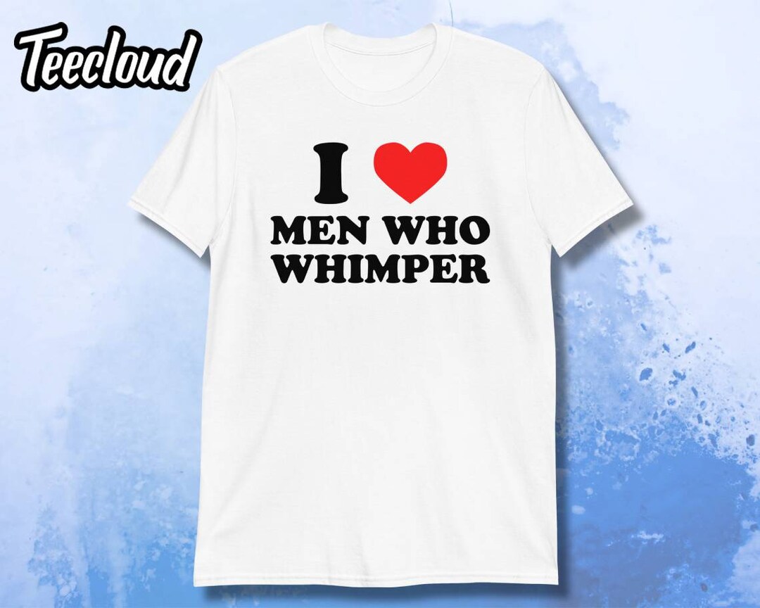 I Love Men Who Whimper T-shirt | Funny Shirt, Kinky Shirt, BDSM Shirt ...