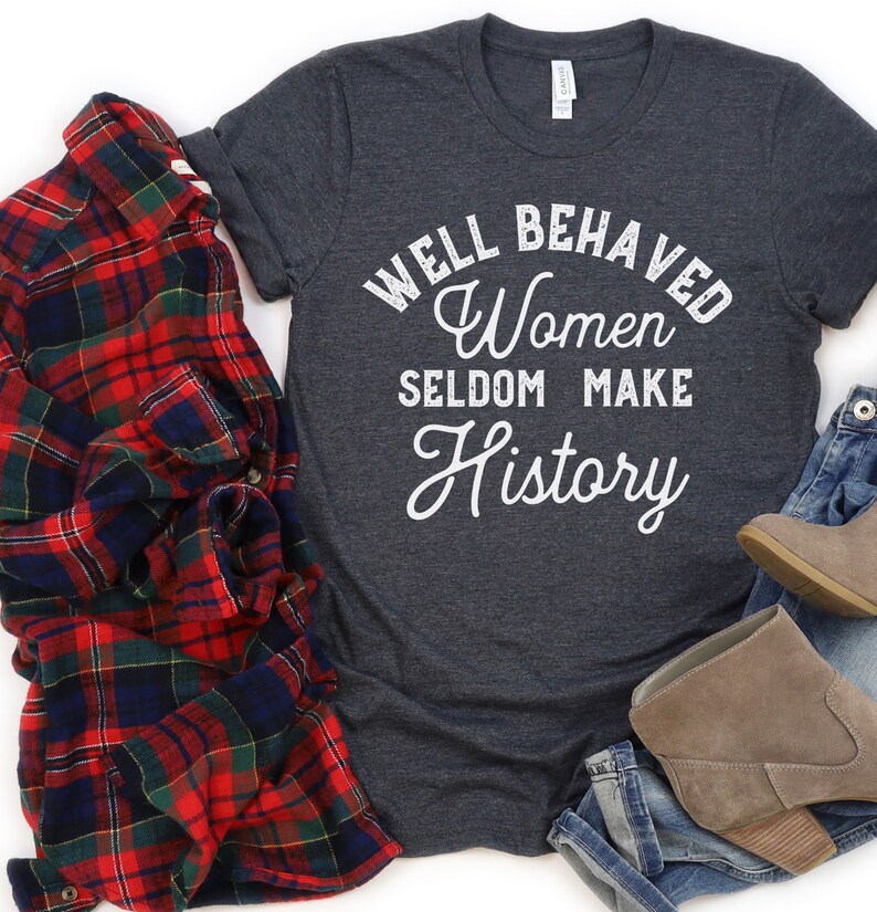 Well Behaved Women Seldom Make History Shirt Feminist Quote Etsy