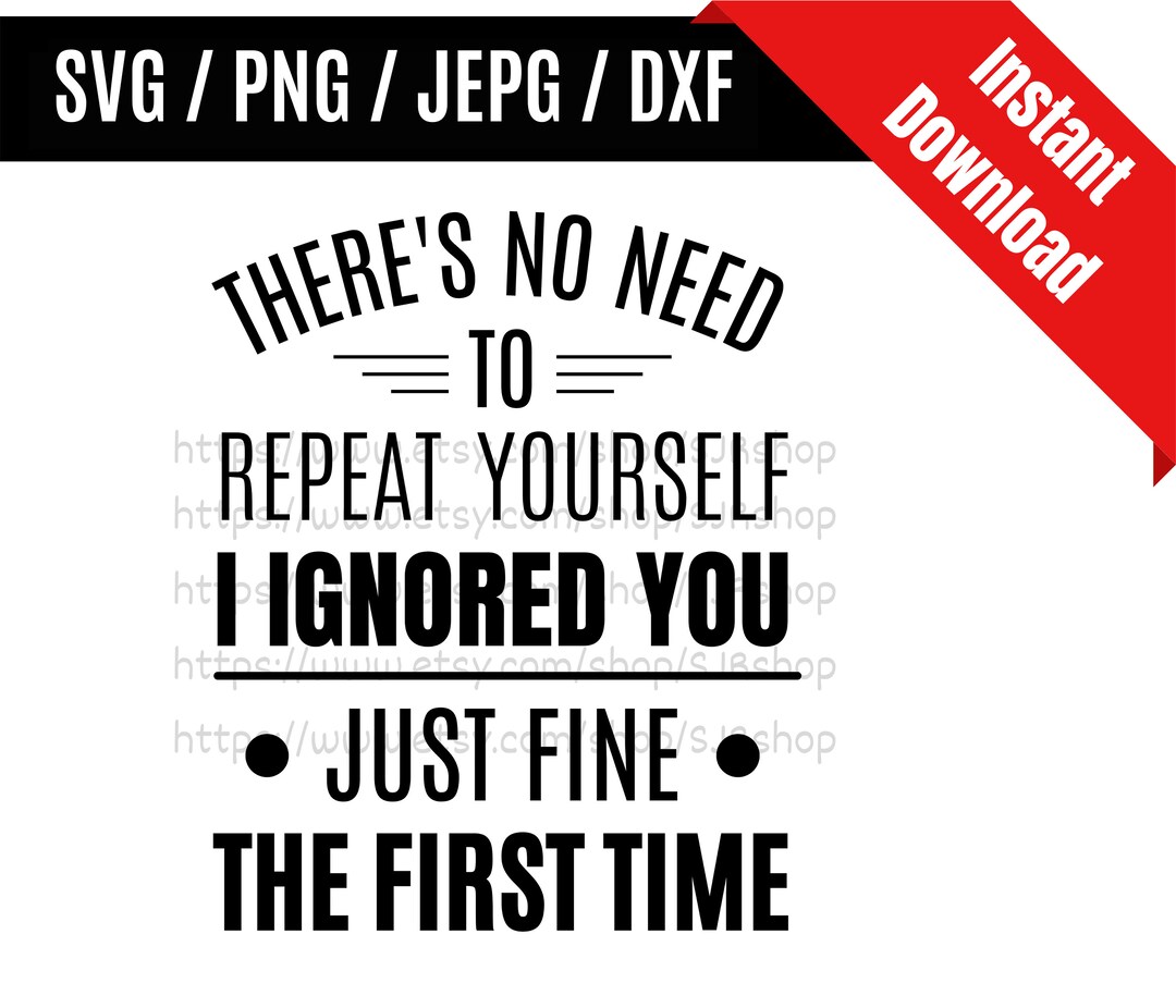 There's No Need to Repeat Yourself I Ignored You Just Fine the First ...