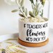 If Teachers Were Flowers We'd Pick You, Teacher Appreciation, Teacher ...