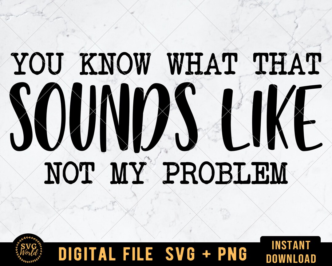You Know What That Sounds Like Not My Problem Instant - Etsy