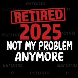 Retired 2025 Svg Png, Retired 2024 Not My Problem Anymore Svg Png ...