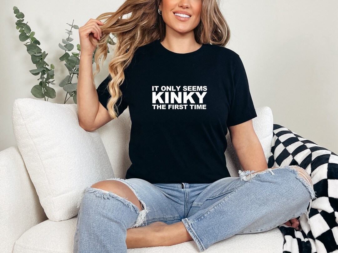It Only Seems Kinky the First Time T Shirt / Kinky Sex Shirt / Funny ...
