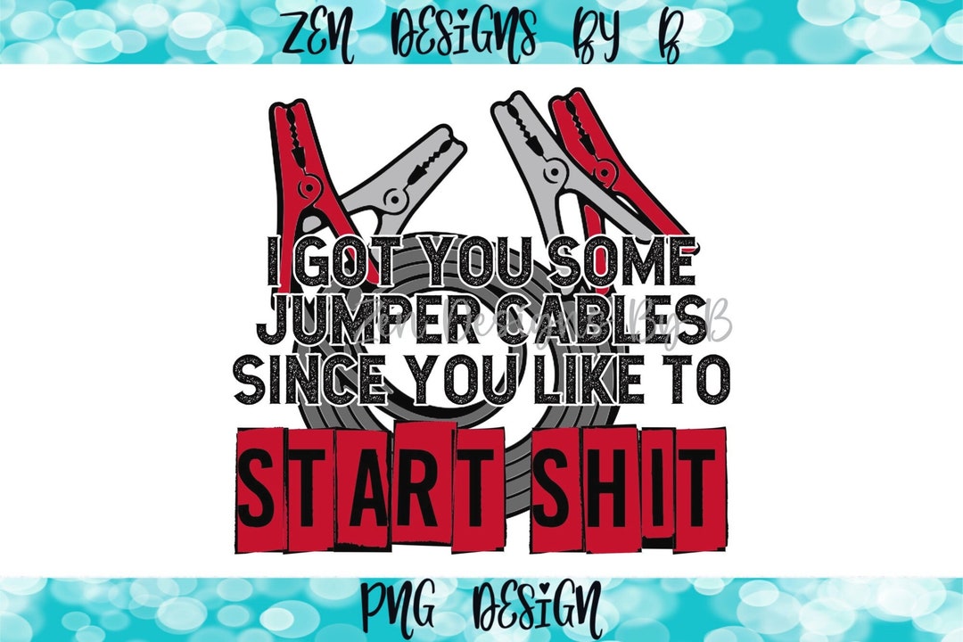 I Got You Some Jumper Cables Since You Like to Start Shit Sublimation ...
