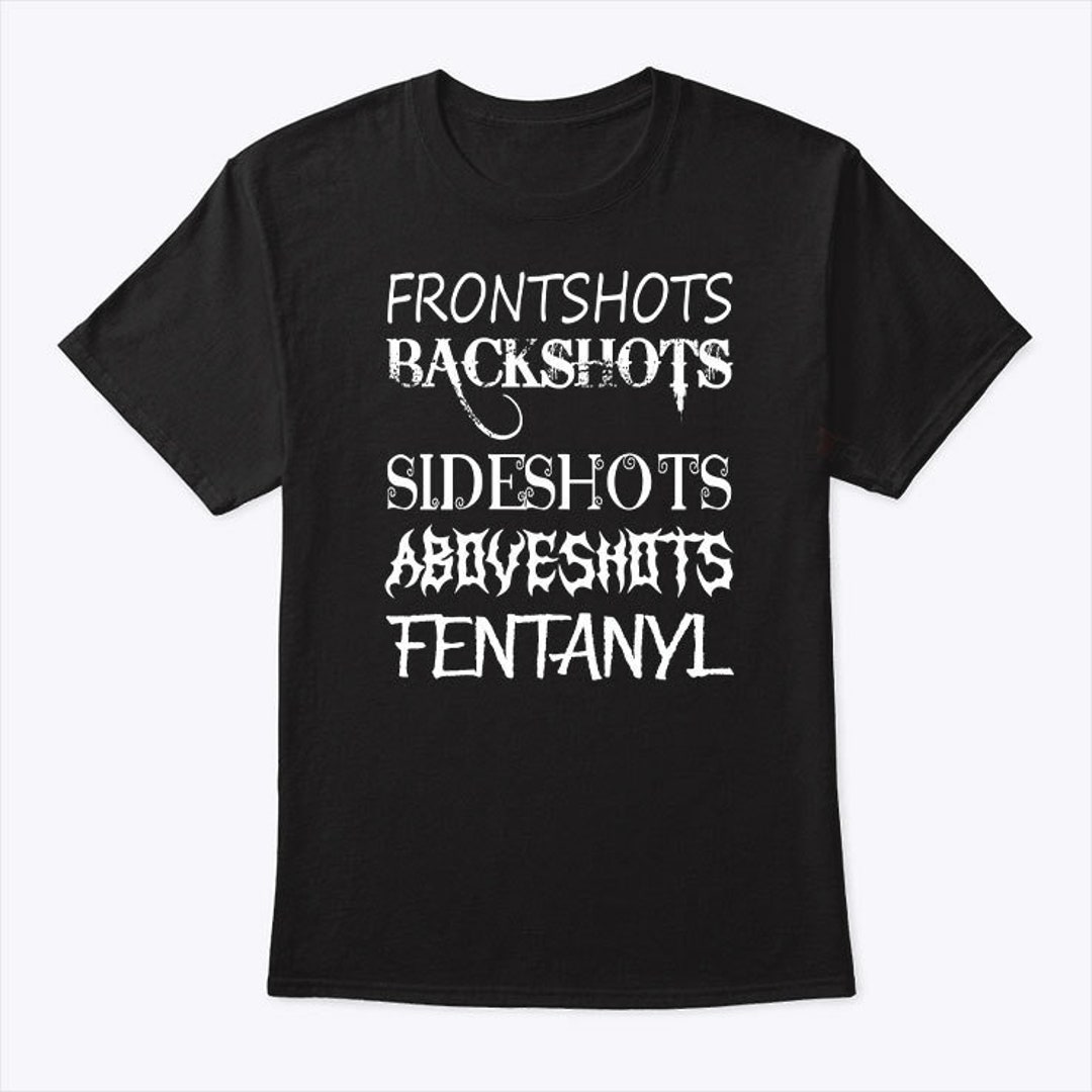 Front Shots Backshots Side Shots Above Shots Fentanyl T Shirt - Etsy ...