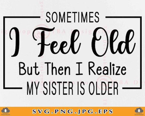 Sometimes I Feel Old but Then I Realize My Sister is Older - Etsy