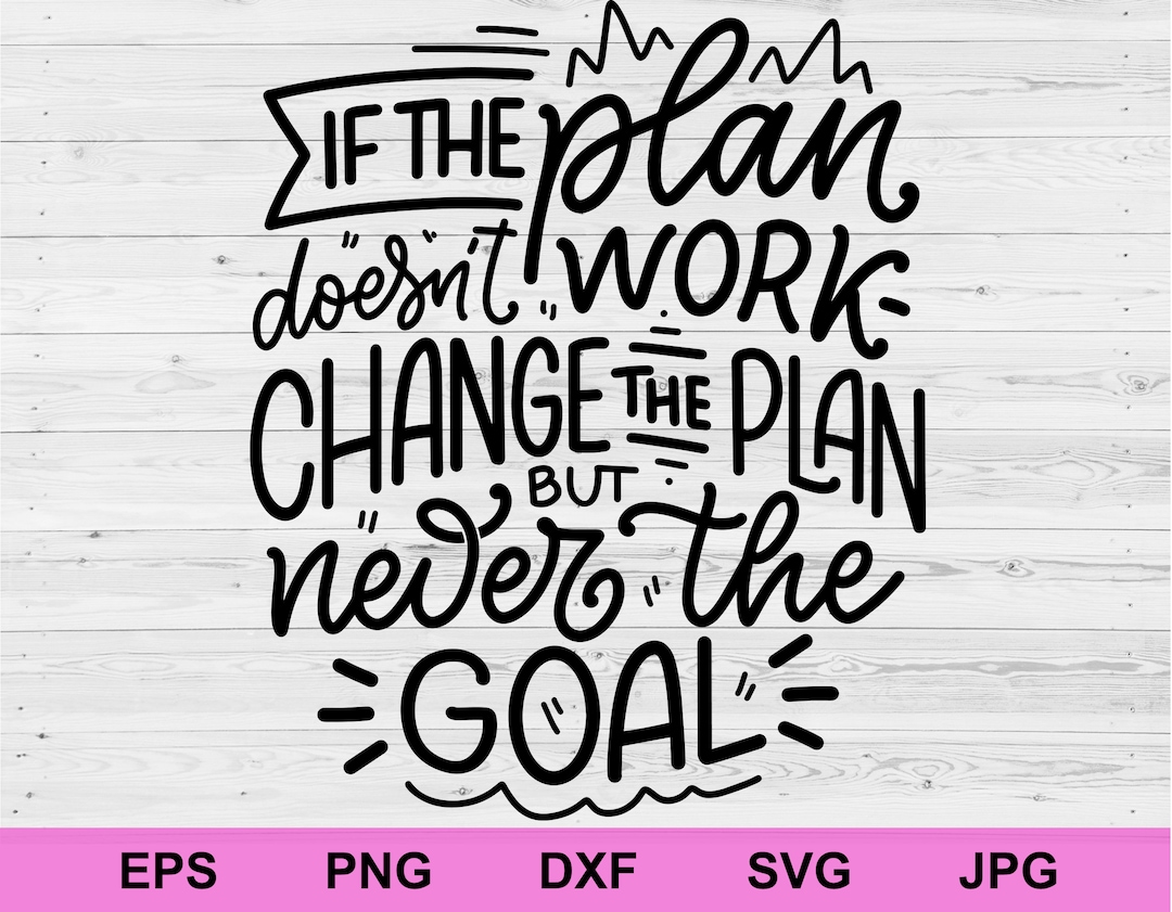If the Plan Doesn't Work Change the Plan but Never the Goal Svg ...