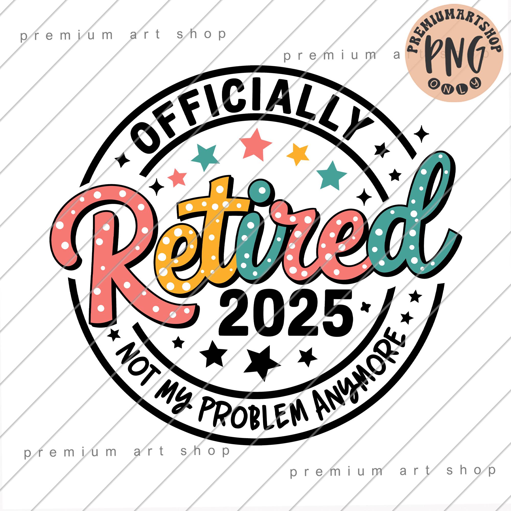 Officially Retired 2025 Png, Officially Retired Not My Problem Anymore ...