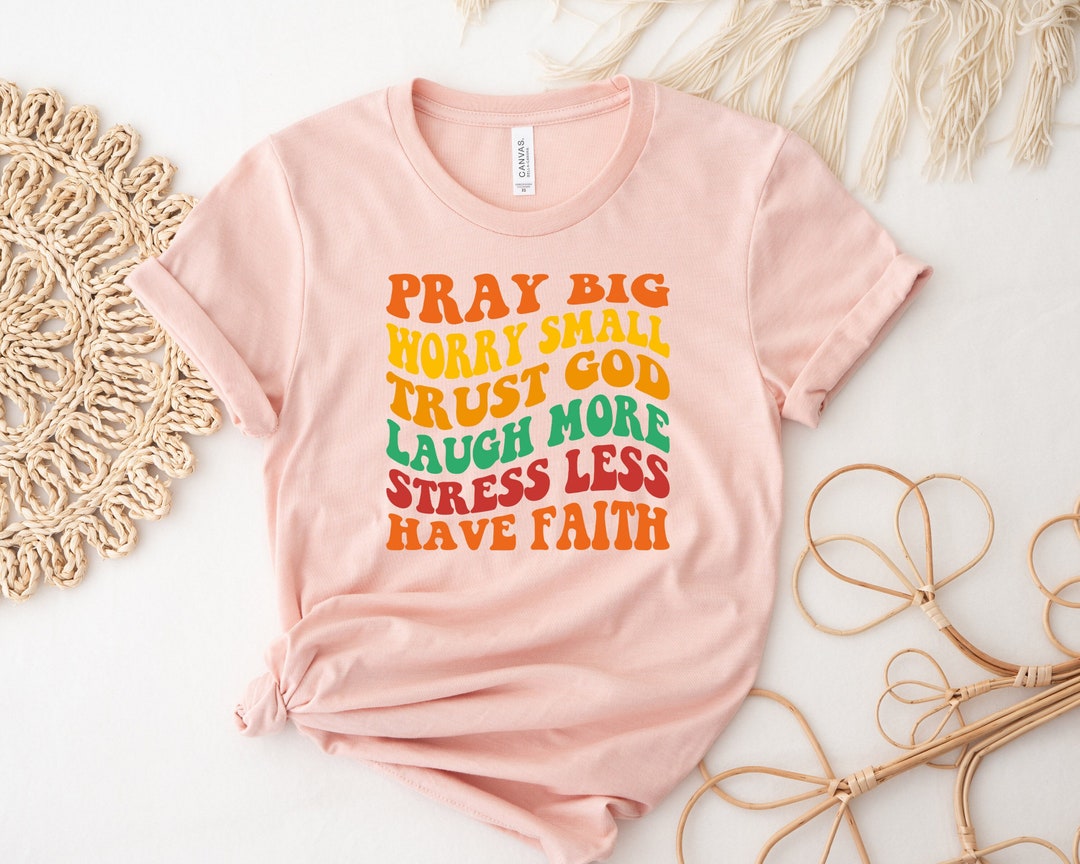 Pray Big Worry Small Trust God Laugh More Stress Less Have Faith Shirt ...