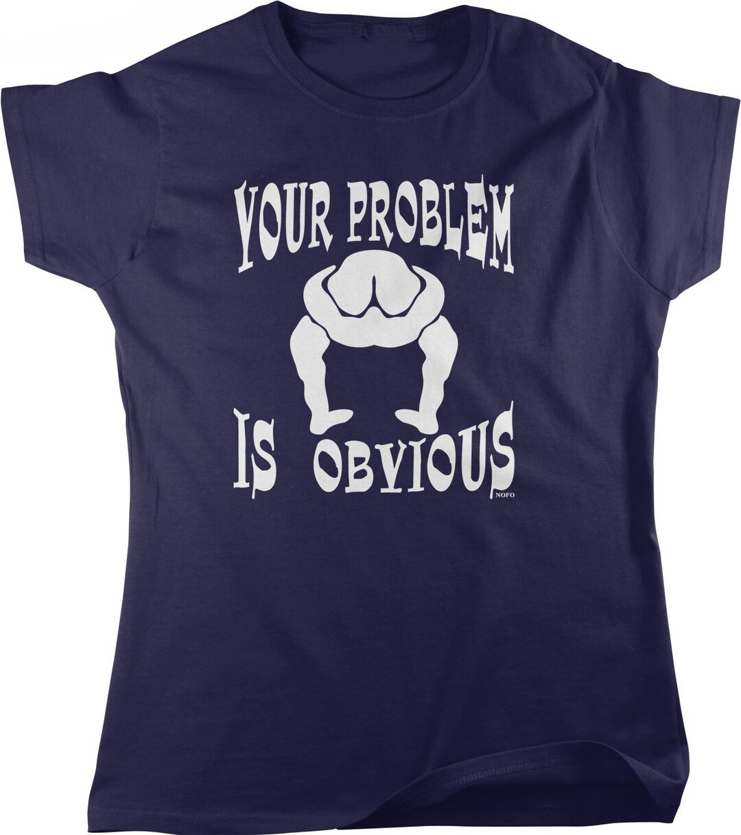 Your Problem is Obvious, Your Head is up Your Ass Women's T-shirt, HOOD ...