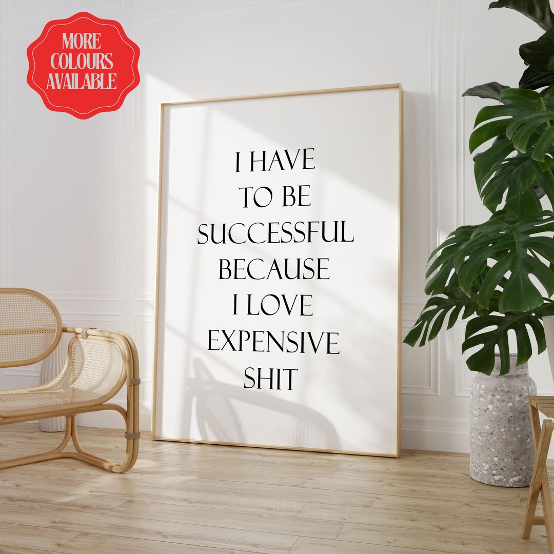 I Have to Be Successful Because I Love Expensive Sh*t Quote Print ...