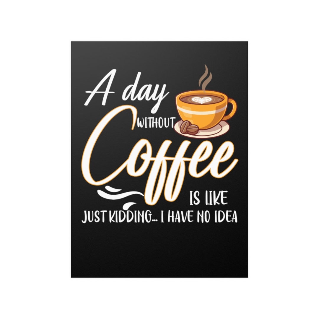 Coffee Wall Poster A Day Without Coffee is Like Just Kidding I Have No ...