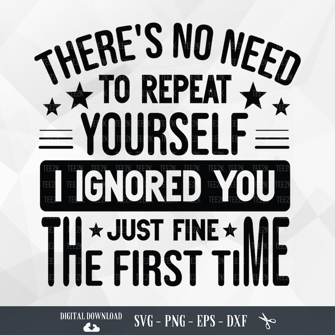 There's No Need to Repeat Yourself I Ignored You Just Fine the First ...