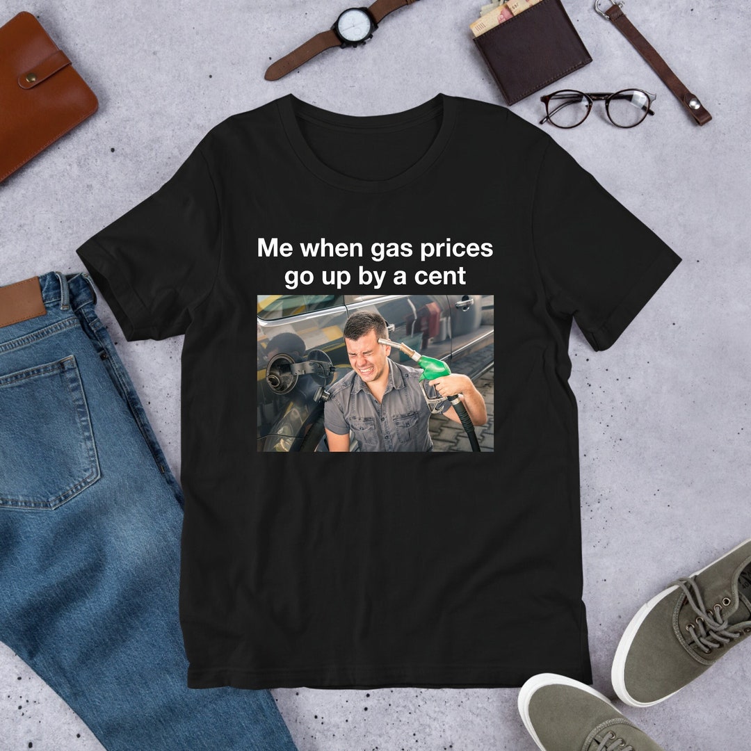 Me When Gas Prices Go up by A Cent, Funny Meme Shirt, Ironic Shirt ...