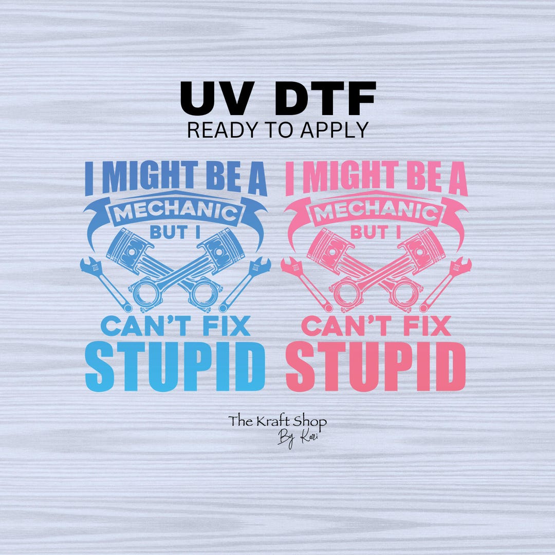 UV DTF Sticker Print. I Might Be a Mechanic but I Can't Fix Stupid ...