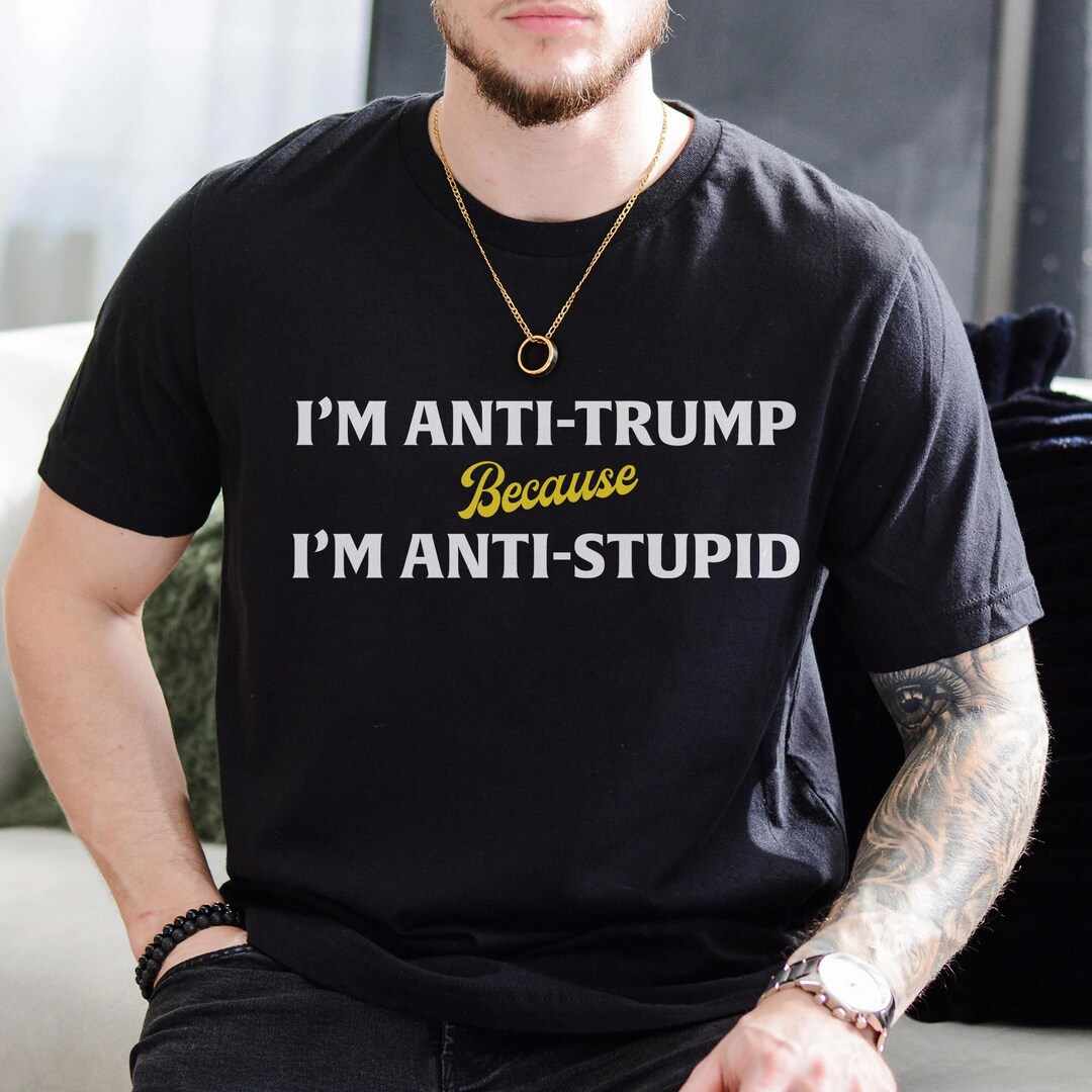 I'm Anti Trump Because I'm Anti Stupid Unisex Tshirt - Anti Trump Shirt ...
