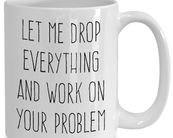Sure, Let Me Drop Everything and Work on Your Problem Mug, Office Mug ...