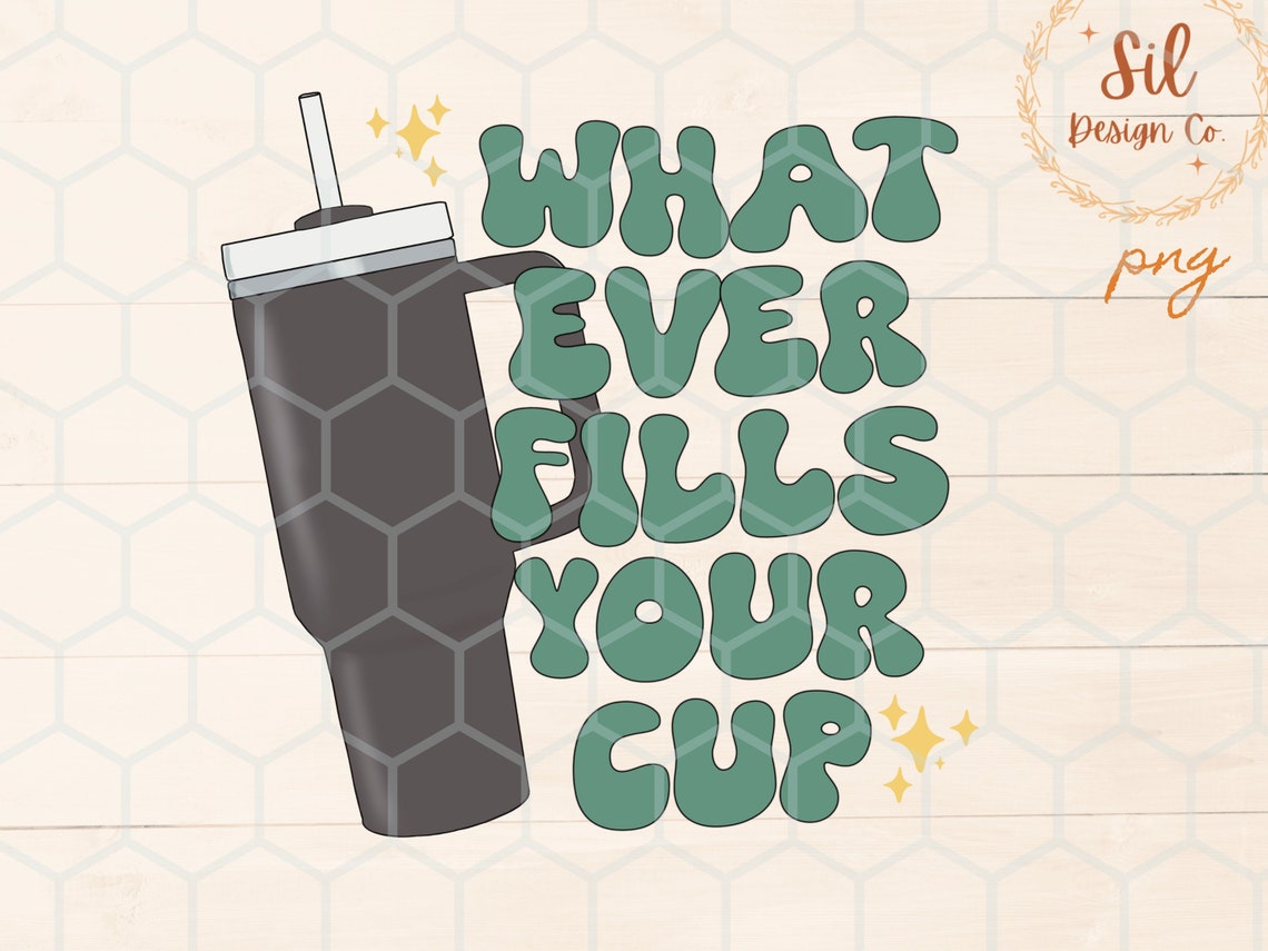 Whatever Fills Your Cup Png File for Sublimation, Stanley Cup Png ...