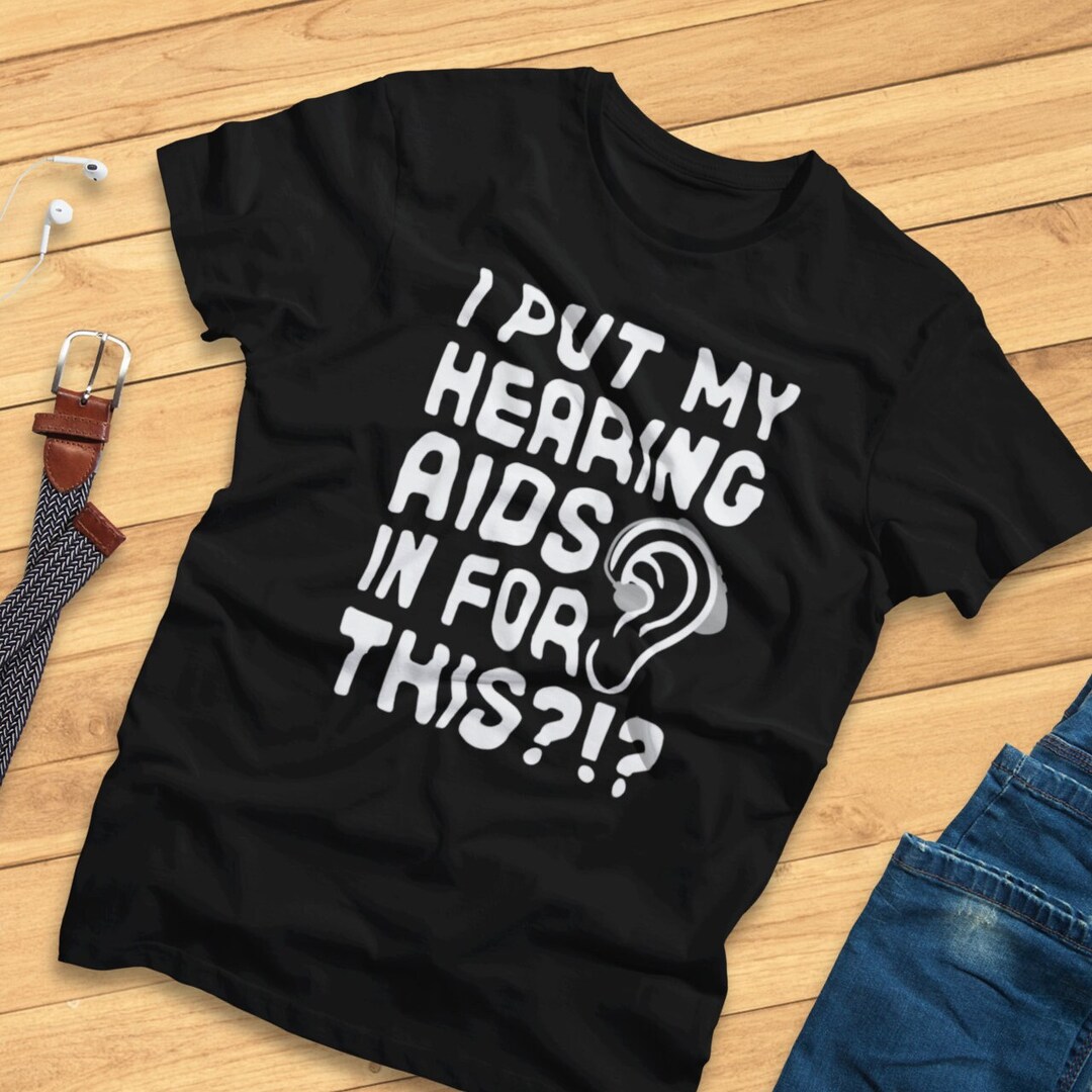 I Put My Hearing Aids in for This?!? - Funny Hearing Aid/hoh - T-shirt ...