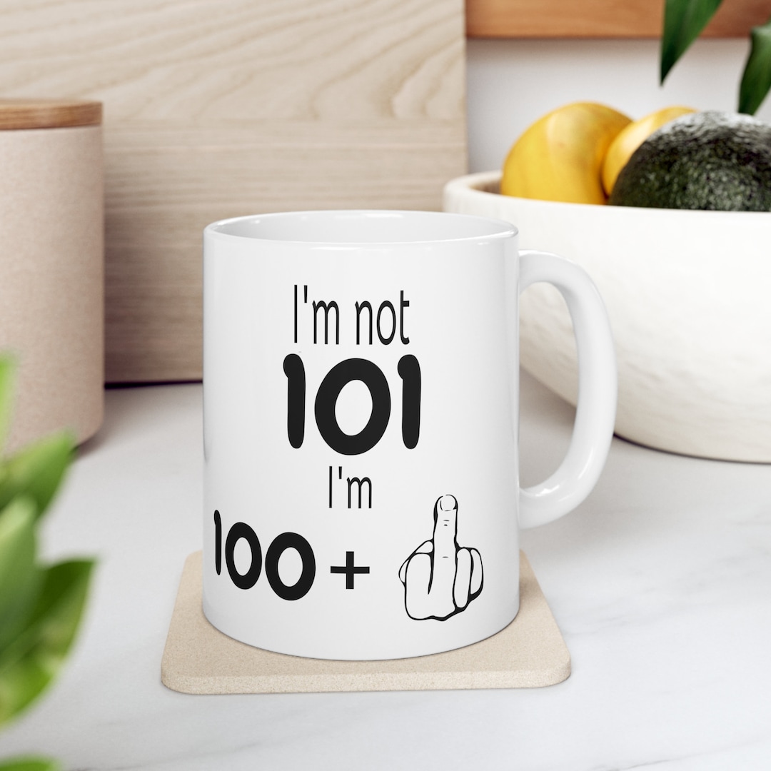 I'm Not 101, I'm 100 +1 Funny Middle Finger Coffee Mug, Birthday Gift ...