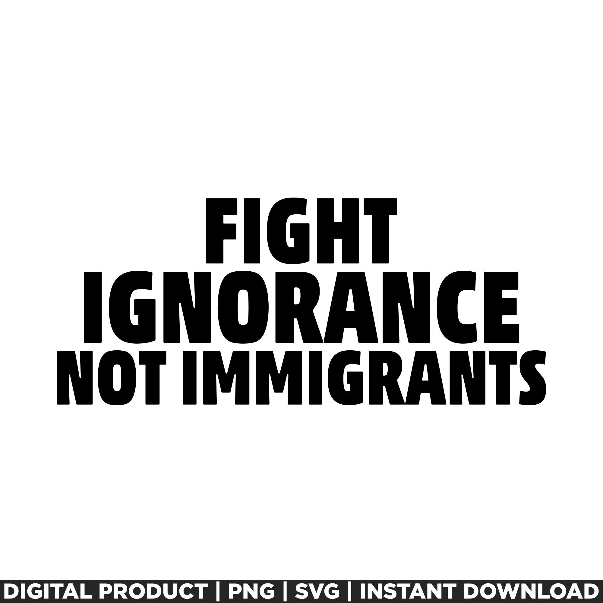 Fight Ignorance Not Immigrants Svg, Support Immigrants, Immigrants Png ...