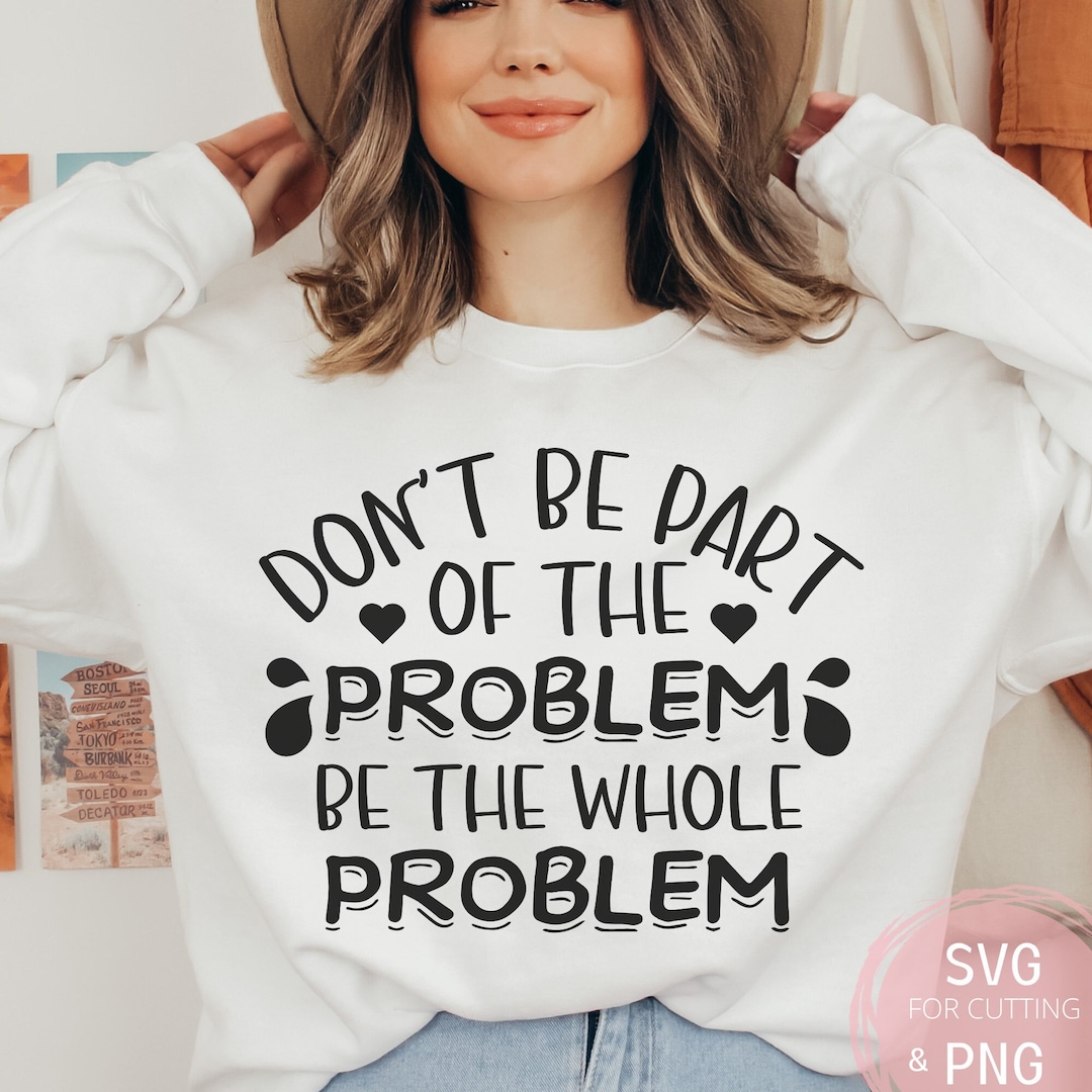 Don't Be Part of the Problem Be the Whole Problem PNG & SVG File for ...