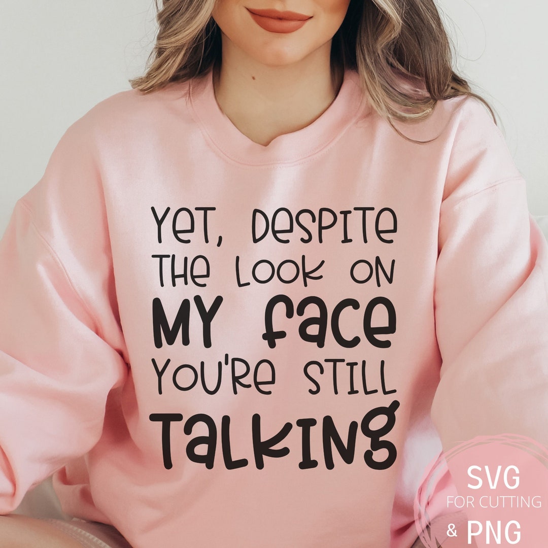 Yet Despite The Look On My Face Youre Still Talking Svg And Png